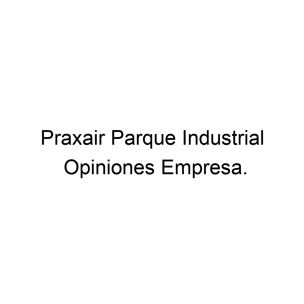 Opiniones Praxair Parque Industrial,